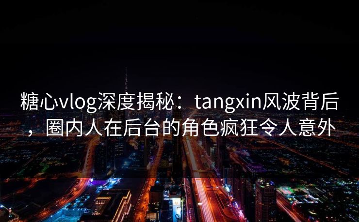 【独家】糖心vlog科普：溏心tv背后5大爆点 - 糖心Vlog官网-博主日常